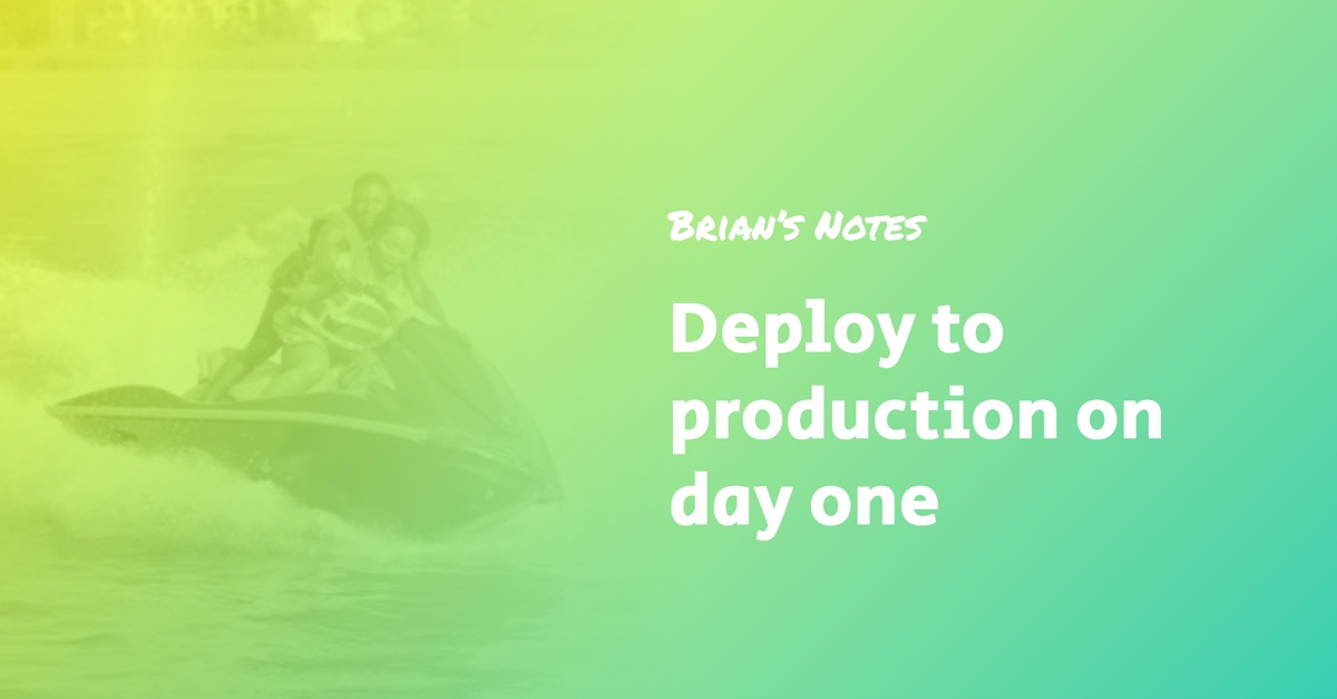 Deploy to production on day one — Brian’s Notes